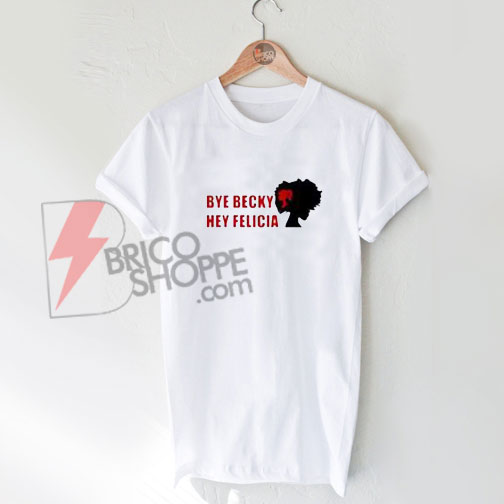 Bye Becky Bye Felicia T-Shirt on Sale - bricoshoppe.com